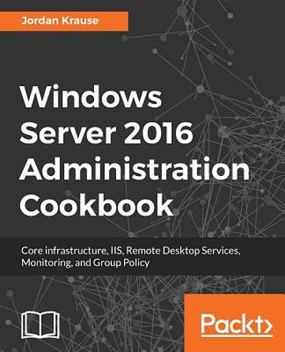 Windows Server 2016 administration cookbook : core infrastructure, IIS ...