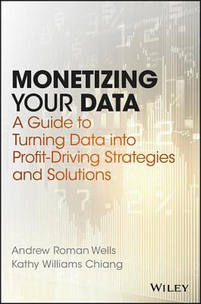 Monetizing your data : a guide to turning data into profit driving strategies and solutions ...