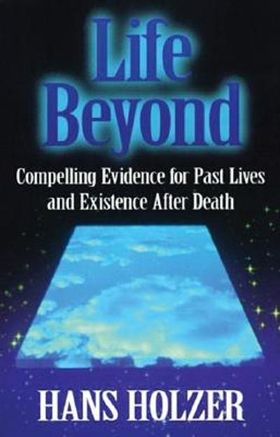 Life beyond : compelling evidence for past lives and existence after ...