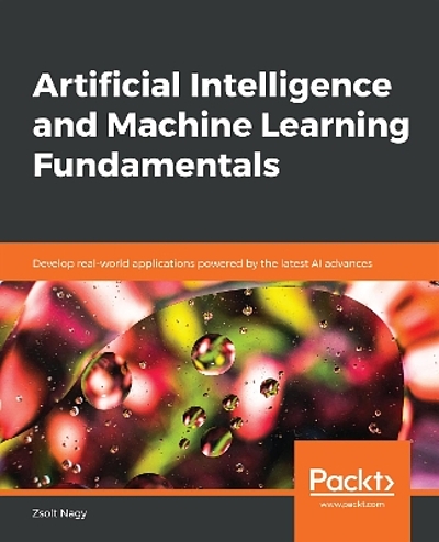 Artificial Intelligence and Machine Learning Fundamentals : Develop Real-World Applications ...