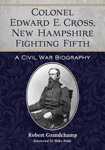 Colonel Edward E. Cross, New Hampshire Fighting Fifth: A Civil War ...