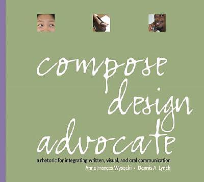 Compose, design, advocate : a rhetoric for integrating written, visual, and oral communication ...