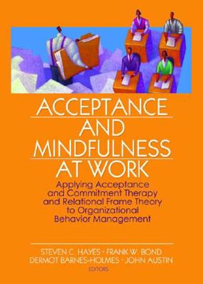 Acceptance And Mindfulness At Work Applying Acceptance And Commitment Therapy And Relational