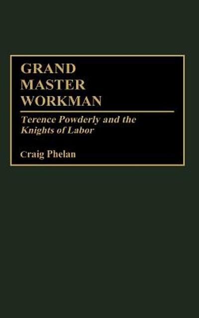 Grand Master Workman : Terence Powderly and the Knights of Labor ...