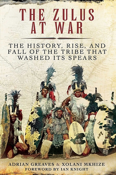 The Zulus at War. The History, Rise, and Fall of the Tribe That Washed ...