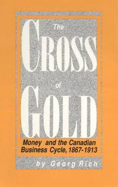 The cross of gold : money and the Canadian business cycle, 1867-1913 ...