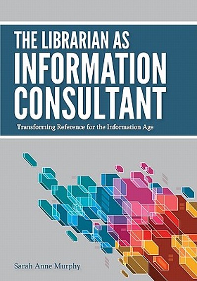 The librarian as information consultant : transforming reference for the Information Age ...