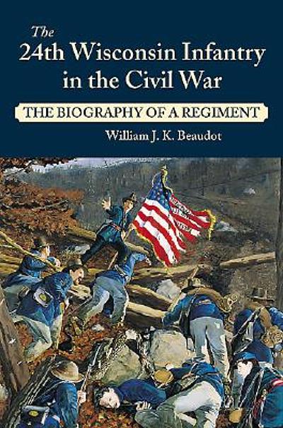 The 24th Wisconsin Infantry in the Civil War : the biography of a ...
