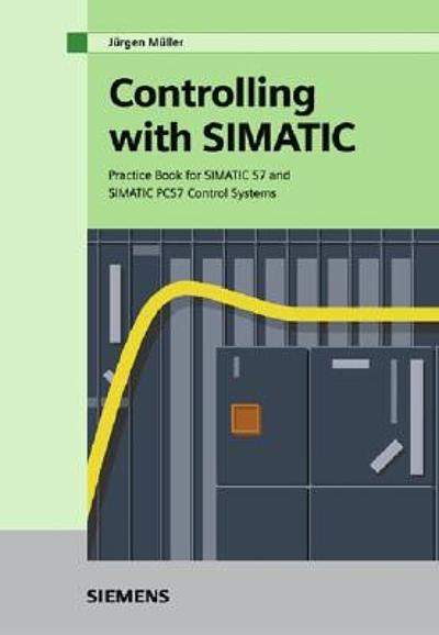 Controlling with SIMATIC : practice book for SIMATIC S7 and SIMATIC PCS7 control systems ...