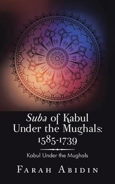 Suba of Kabul Under the Mughals, 1585-1739 Kabul Under the Mughals ...