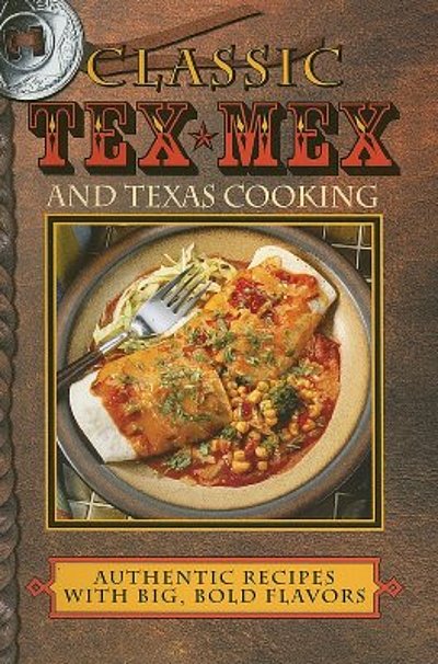 Classic Tex-Mex and Texas cooking : authentic recipes with big, bold ...