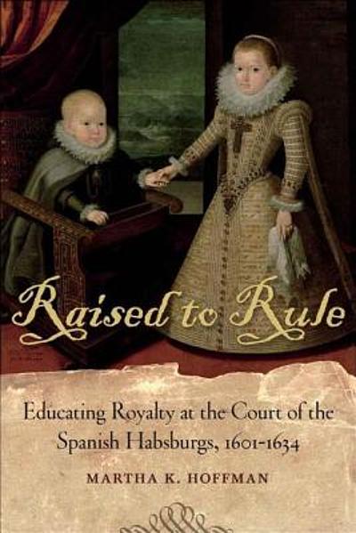 Raised to rule : educating royalty at the court of the Spanish ...